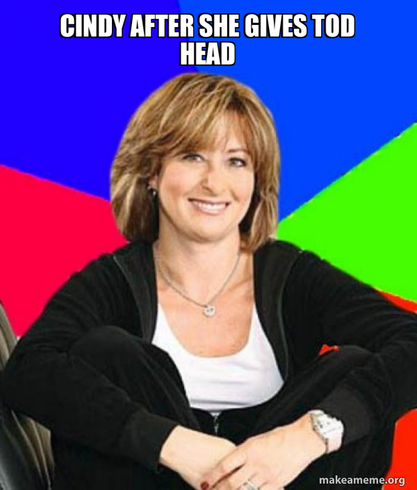 cindy after she gives tod head - Sheltering Suburban Mom Meme Generator