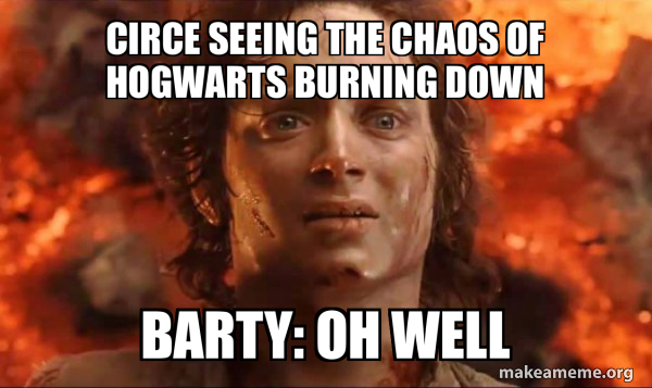 Circe seeing the chaos of Hogwarts burning down Barty: oh well - Frodo ...
