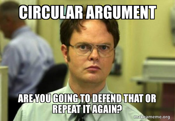 Circular Argument Are you going to defend that or repeat it again ...