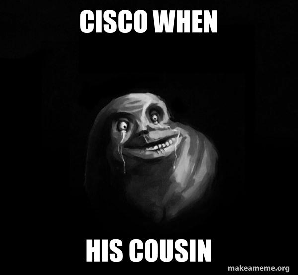 Cisco when His cousin - Forever Alone Meme Generator