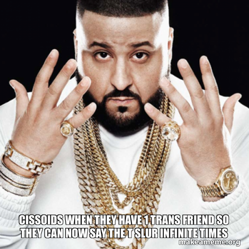 cissoids when they have 1 trans friend so they can now say the t slur ...