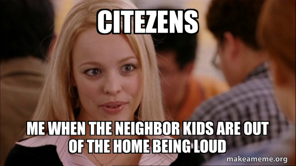Citezens Me when the neighbor kids are out of the home being loud ...