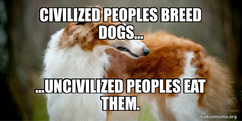 Civilized peoples breed dogs... ...uncivilized peoples eat them. Meme ...