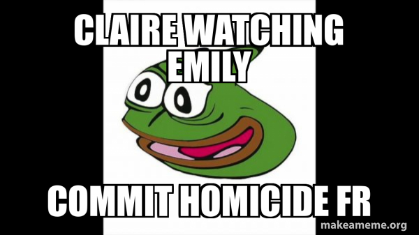 Claire watching emily commit homicide fr - Pepega Meme Generator