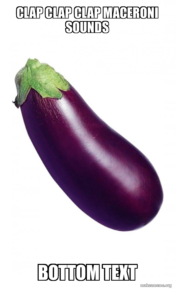 CLAP CLAP CLAP MACERONI SOUNDS BOTTOM TEXT - Eggplant Meme Generator
