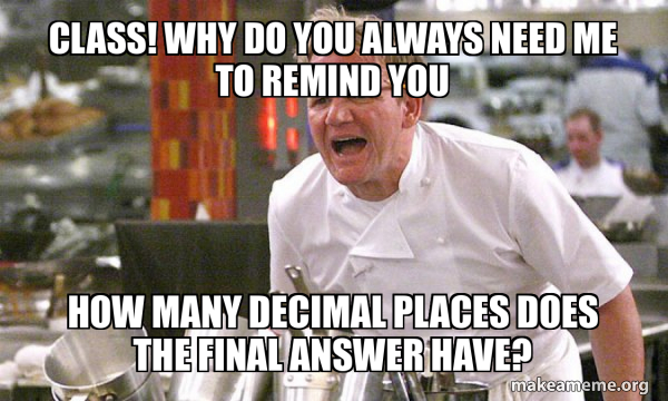 Class! Why do you always need me to remind you How many decimal places ...