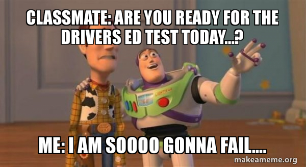 Classmate: Are you ready for the Drivers ed test today...? Me: I am ...