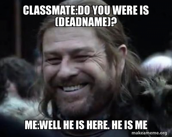 Classmate:do you were is (deadname)? Me:well HE is here. He is Me ...