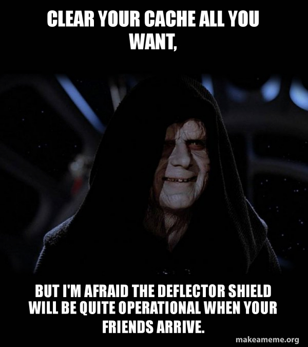 CLEAR YOUR CACHE ALL YOU WANT, But I'm afraid the deflector shield will ...