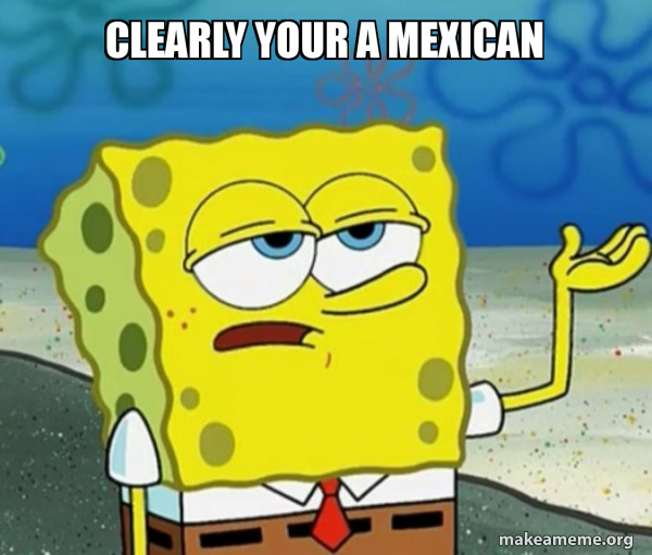 Clearly your a Mexican - Tough SpongeBob Meme Generator