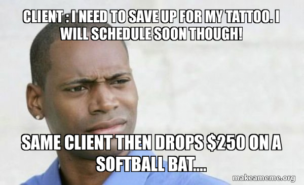 Client : I need to save up for my tattoo. I will schedule soon though ...