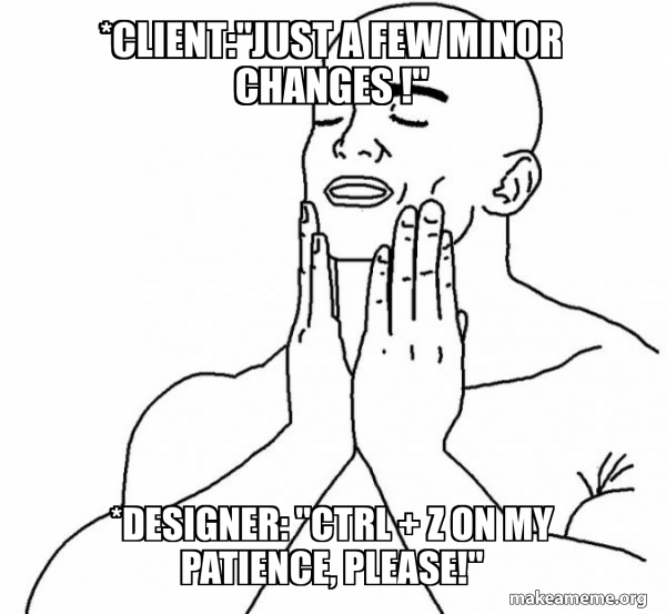 *CLIENT:"Just a few minor changes !" *DESIGNER: "Ctrl + Z on my ...