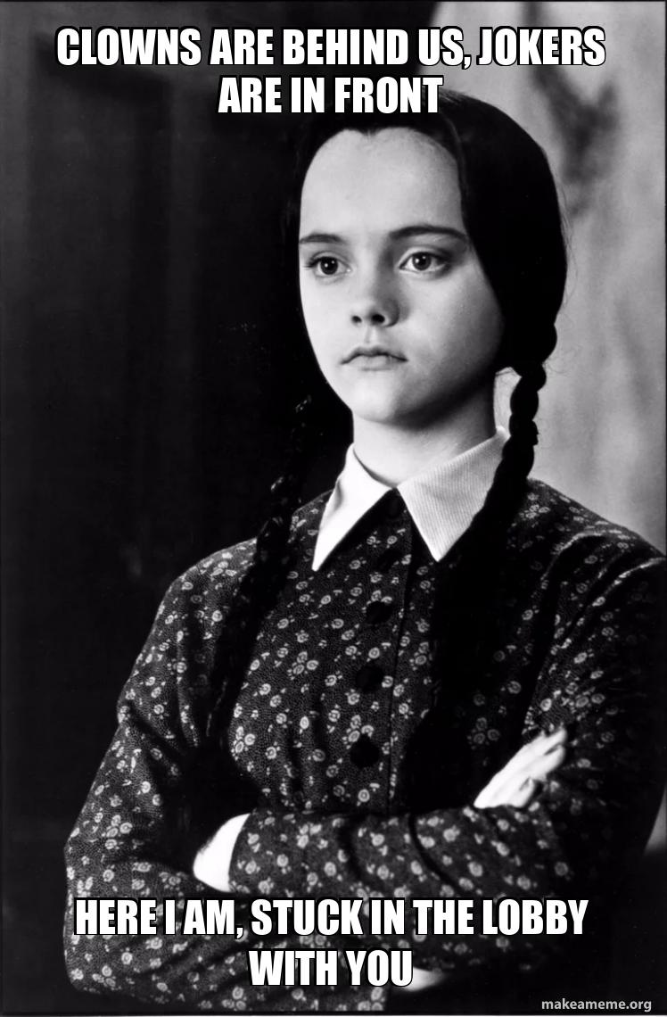 clowns are behind us, jokers are in front here I am, stuck in the lobby ...