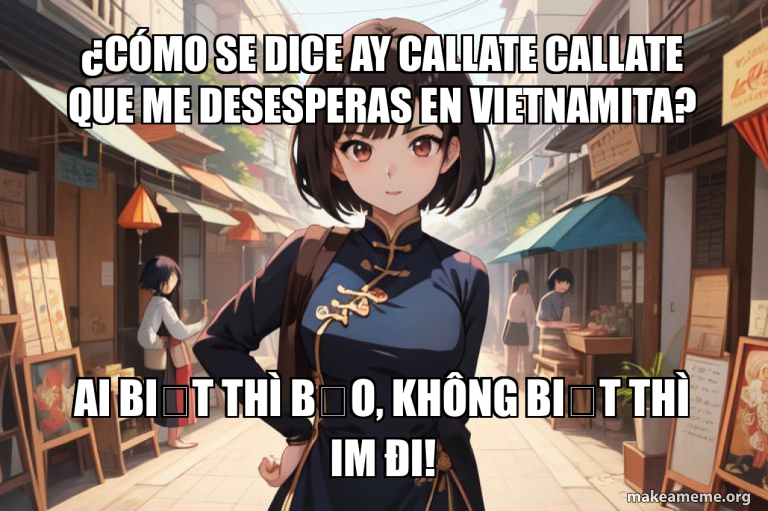 ¿cómo se dice ay callate callate que me desesperas en vietnamita? Ai ...