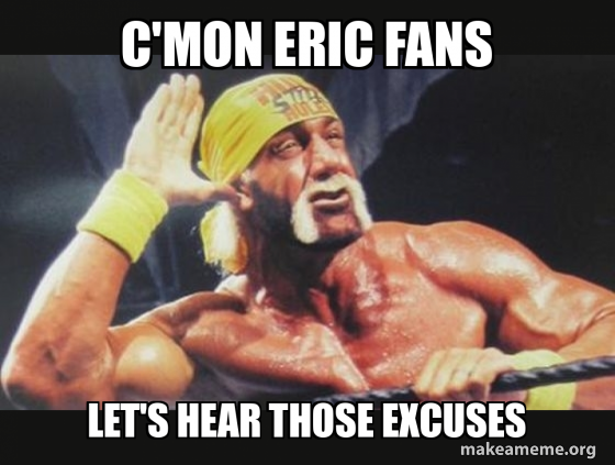 C'MON ERIC FANS LET'S HEAR THOSE EXCUSES Meme Generator