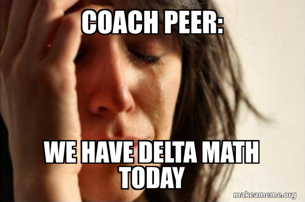Coach Peer: We have delta math today - First World Problems Meme Generator