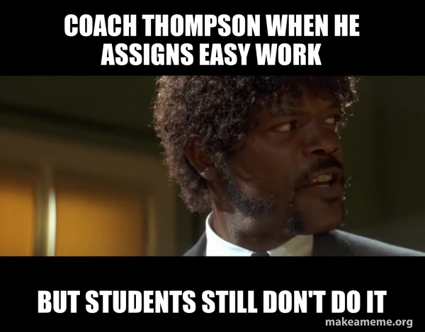 Coach Thompson when he assigns easy work but students still don't do it ...