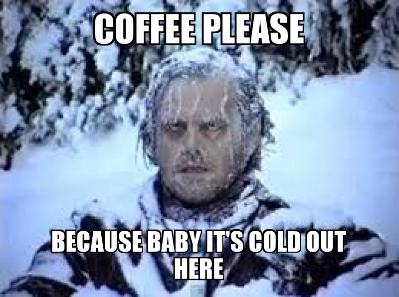 COFFEE PLEASE BECAUSE BABY IT'S COLD OUT HERE Meme Generator
