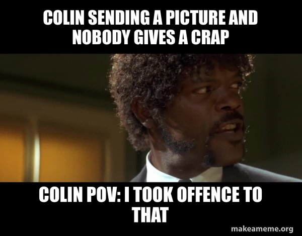 COLIN SENDING A PICTURE AND NOBODY GIVES A CRAP COLIN POV: I took ...