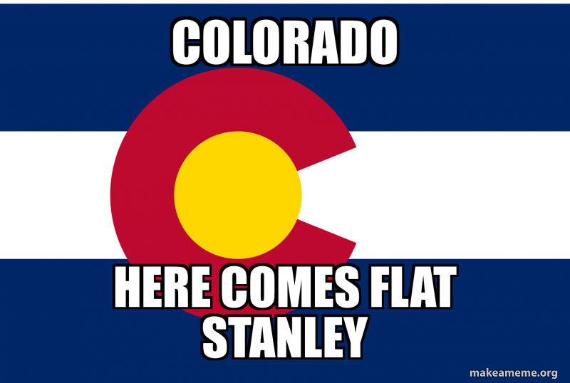 COLORADO HERE COMES FLAT STANLEY Meme Generator