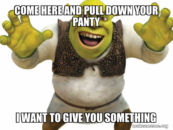 Come here and pull down your panty I want to give you something - Shrek ...