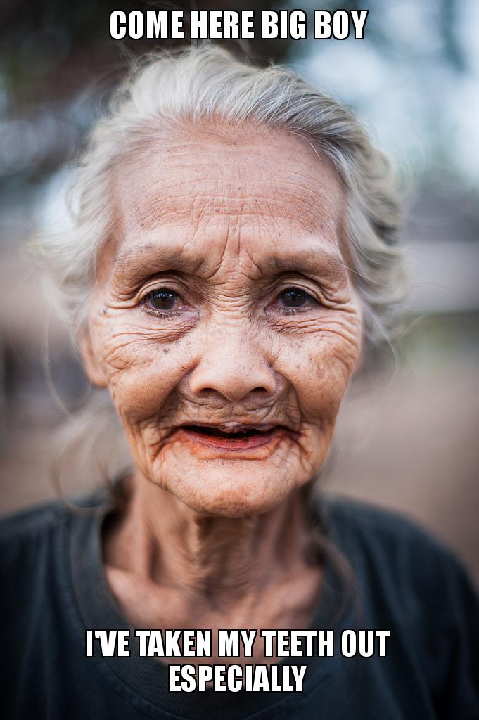 Come here big boy I've taken my teeth out especially - Teeth Meme Generator