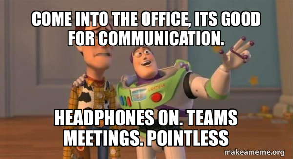 Come into the office, its good for communication. Headphones on. Teams ...