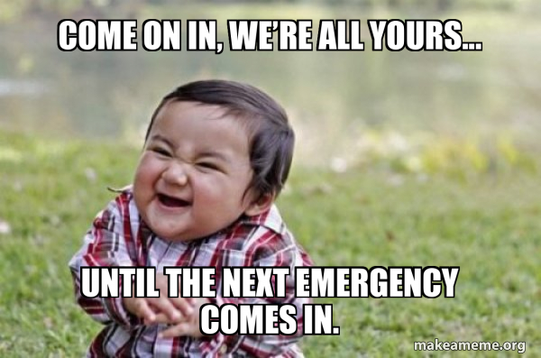 Come on in, we’re all yours... until the next emergency comes in ...