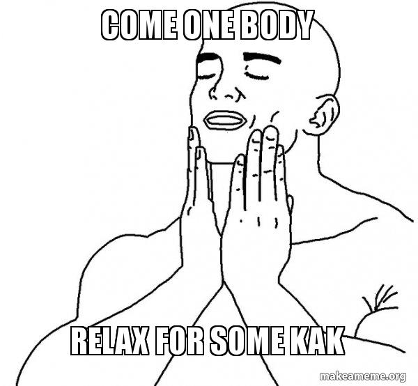 Come one body Relax for some kak - Feels Good Meme Generator