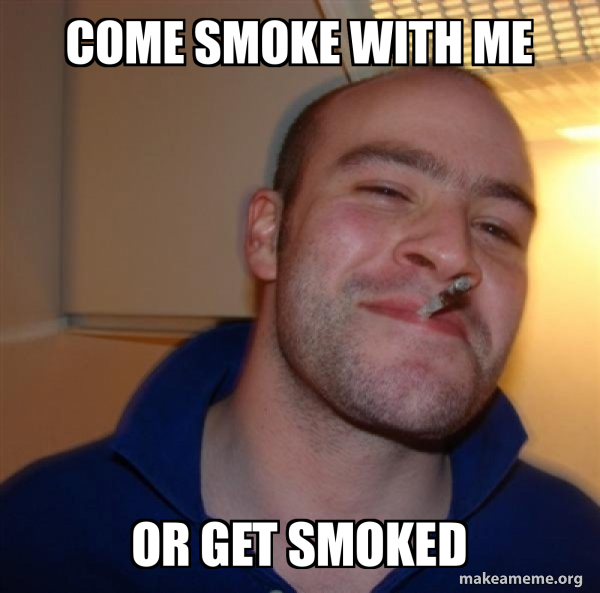 come smoke with me or get smoked - Good Guy Greg Meme Generator