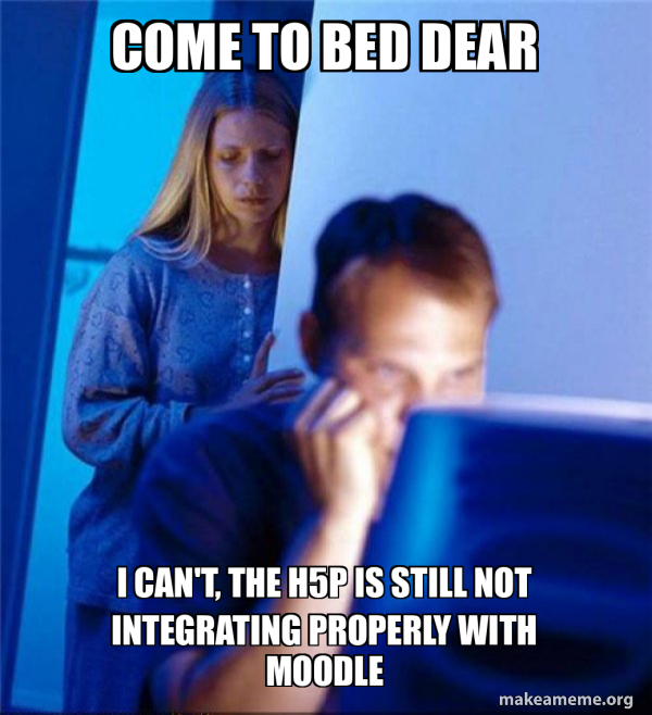 Come to bed dear i can't, the h5p is still not integrating properly ...
