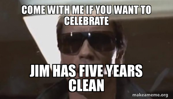 Come with me if you want to celebrate Jim has five years clean - The ...