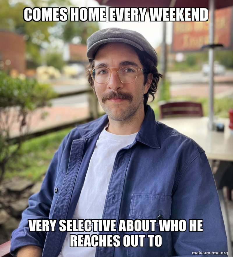 Comes home every weekend Very selective about who he reaches out to ...