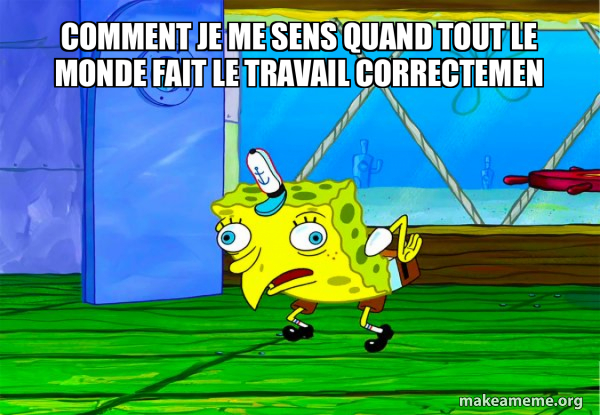 Comment je me sens quand tout le monde fait le travail correctemen - Mocking SpongeBob Meme ...