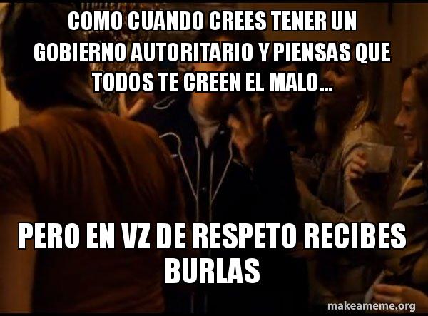 como cuando crees tener un gobierno autoritario y piensas que todos te ...