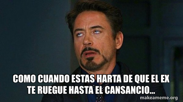 Como cuando estas harta de que el ex te ruegue hasta el cansancio ...