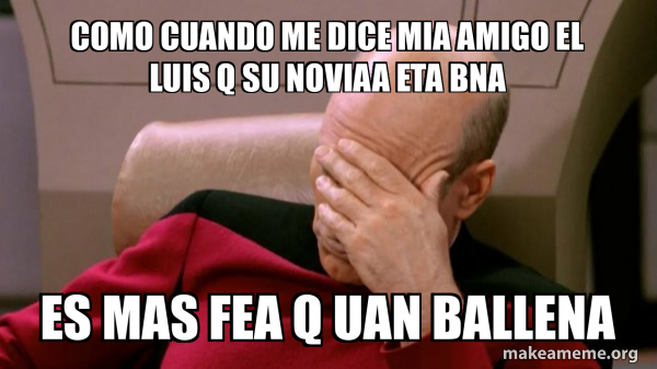 como cuando me dice mia amigo el luis q su noviaa eta bna es mas fea q ...