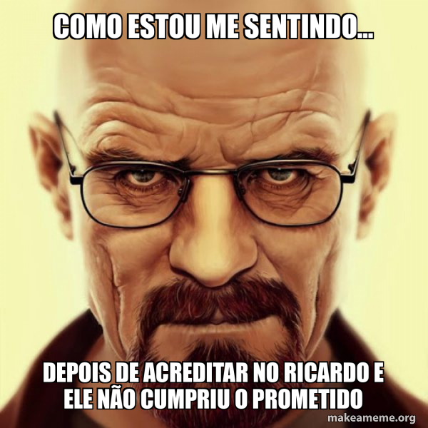 Como estou me sentindo... Depois de acreditar no Ricardo e ele não ...