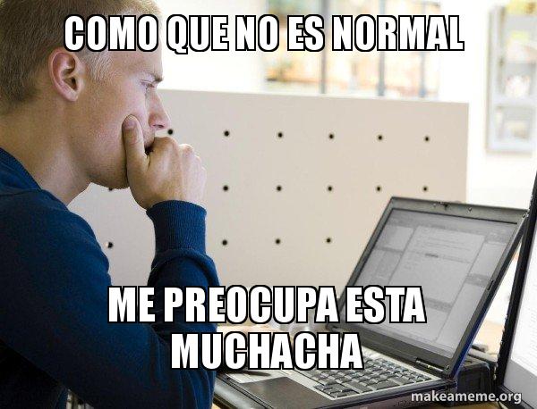 como que no es normal me preocupa esta muchacha - Programmer Meme Generator