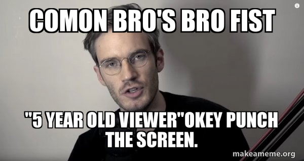 comon bro's BRO fist "5 year old VIEWER"okey punch the screen ...