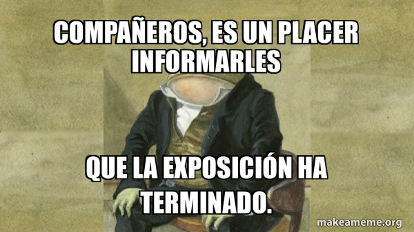 Compañeros, es un placer informarles QUE LA EXPOSICIÓN HA TERMINADO ...