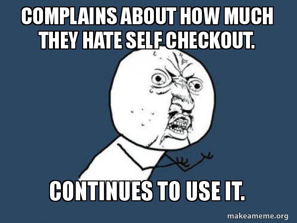 Complains about how much they hate self checkout. Continues to use it ...