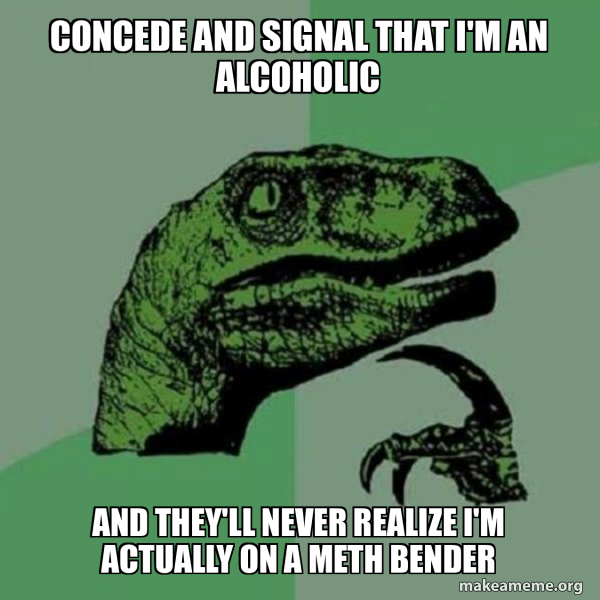 Concede and signal that I'm an alcoholic And they'll never realize I'm ...