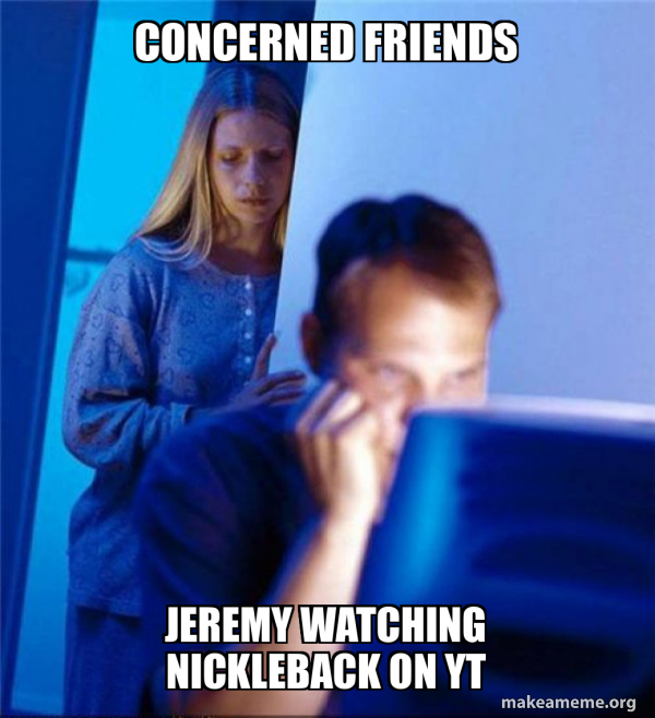Concerned Friends Jeremy watching Nickleback on YT - Redditors Wife ...