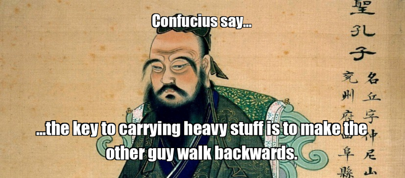 Confucius say... ...the key to carrying heavy stuff is to make the ...