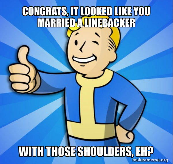 Congrats, it looked like you married a linebacker With those shoulders ...