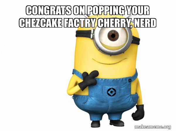 Congrats on popping your cheZcake faCtRy cherry, nerd - Thoughtful ...