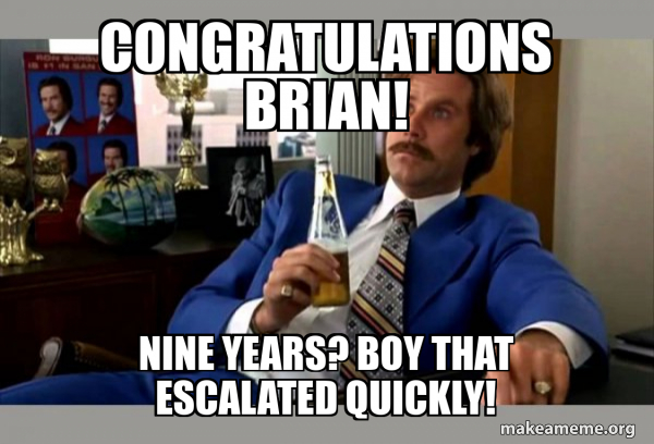 Congratulations Brian! Nine years? Boy that escalated quickly! - Ron ...