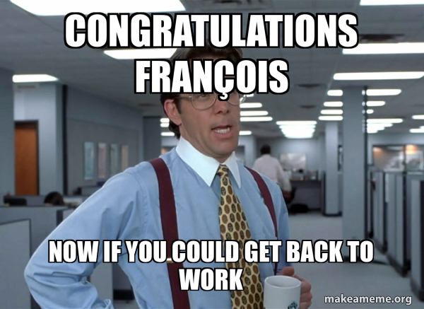 Congratulations François Now if you could get back to work - That Would ...