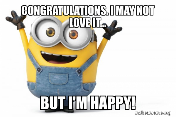 CONGRATULATIONS. I may not love it... BUT I'M HAPPY! - Happy Minion ...
